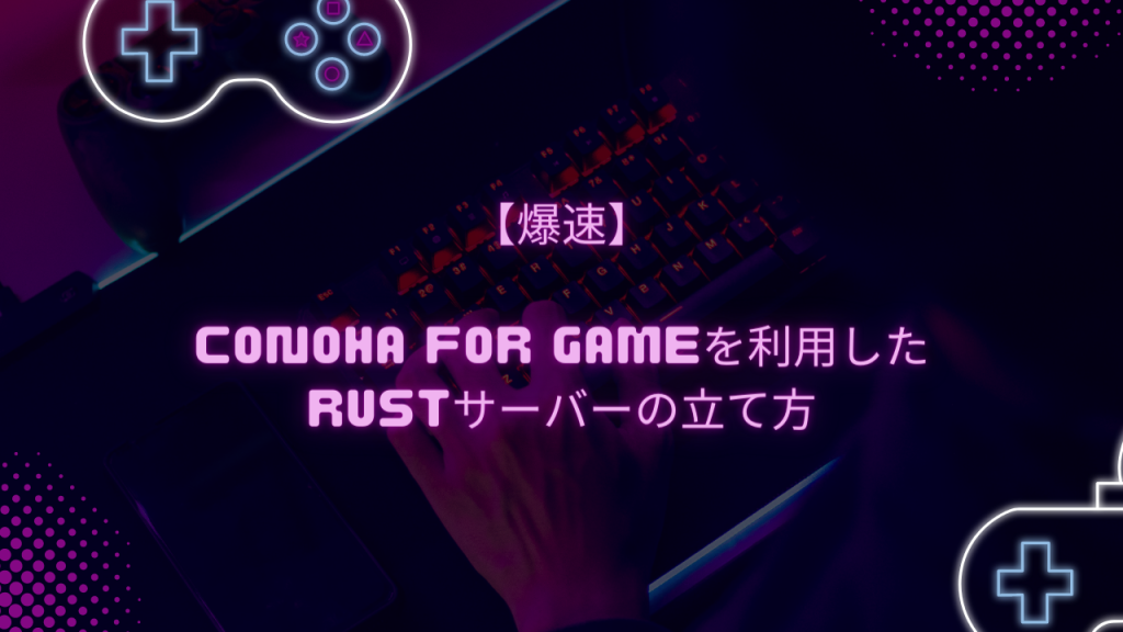 【爆速】ConoHa for GAMEを利用したRustサーバーの立て方 | 押さえておきたいWeb知識