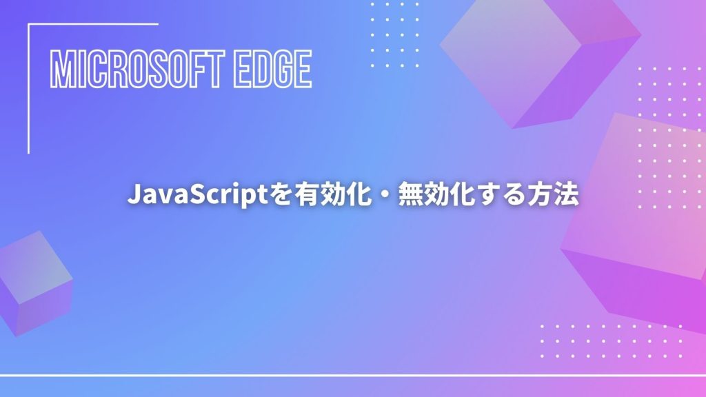 【Microsoft Edge】JavaScriptを有効化・無効化する方法 | 押さえておきたいWeb知識