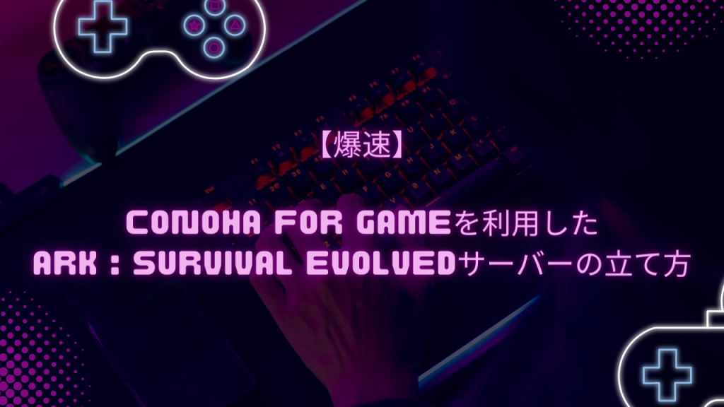 【爆速】ConoHa for GAMEを利用したARK : Survival Evolvedサーバーの立て方 | 押さえておきたいWeb知識