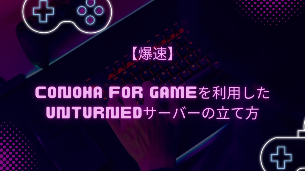 【爆速】ConoHa for GAMEを利用したUnturnedサーバーの立て方 | 押さえておきたいWeb知識