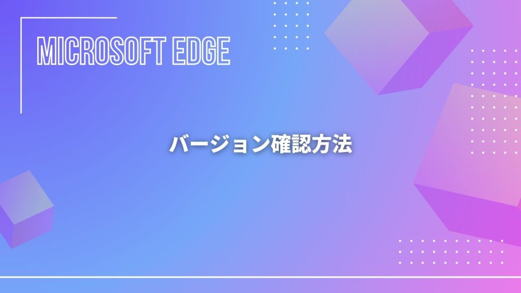 【Microsoft Edge】How to check the Microsoft Edge version | 押さえておきたいWeb知識