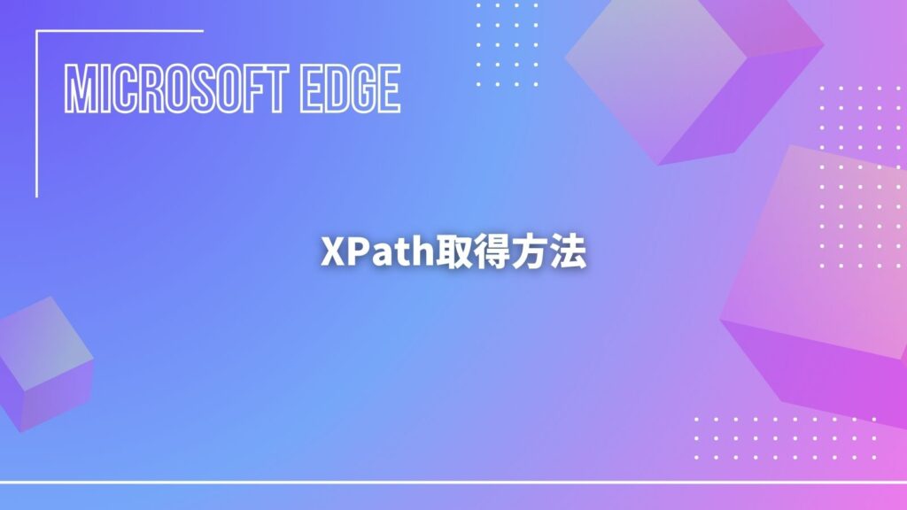 【Microsoft Edge】XPath取得方法 | 押さえておきたいWeb知識