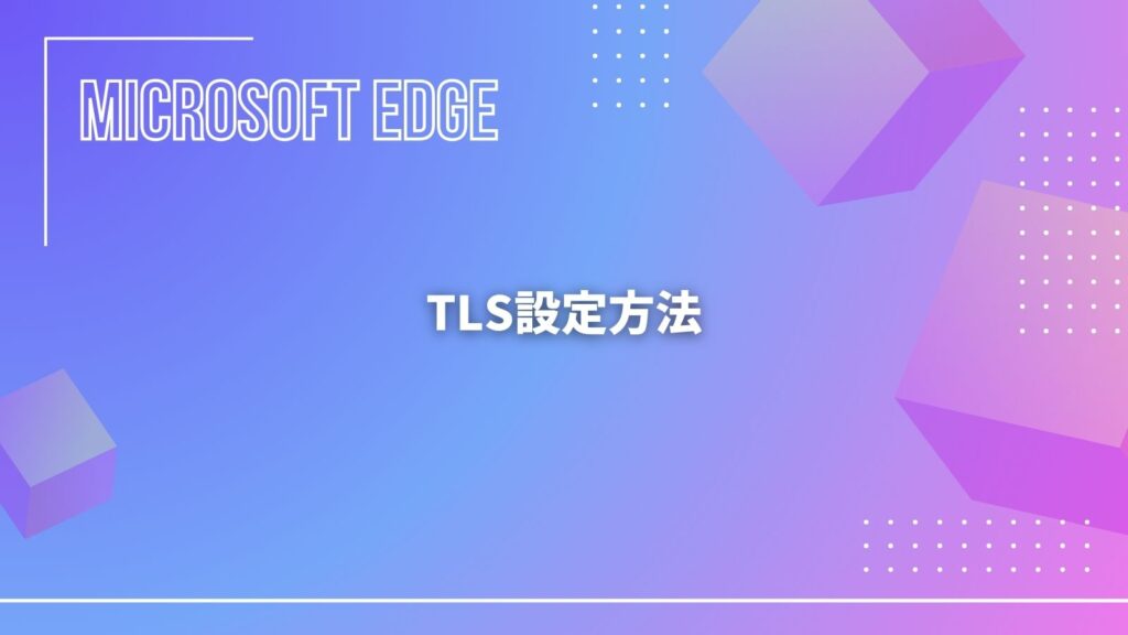【Microsoft Edge】TLS（1.2 & 1.3）設定方法 | 押さえておきたいWeb知識